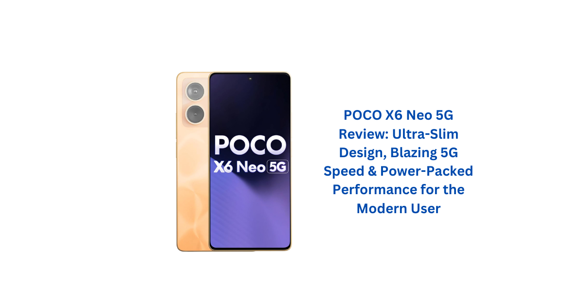 POCO X6 Neo 5G Review: Ultra-Slim Design, Blazing 5G Speed & Power ...